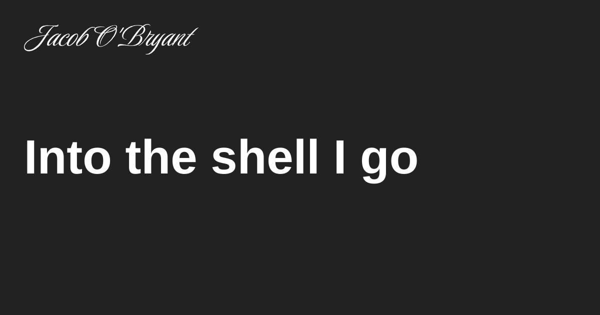 Into the shell I go